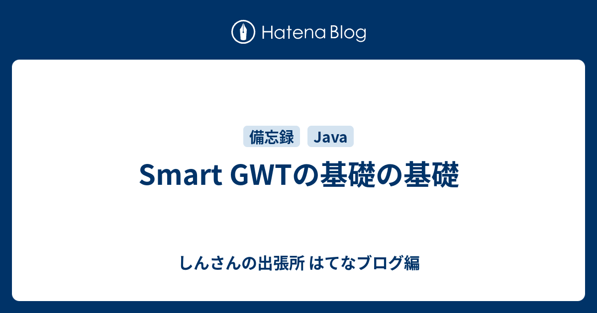 Smart GWTの基礎の基礎 - しんさんの出張所 はてなブログ編