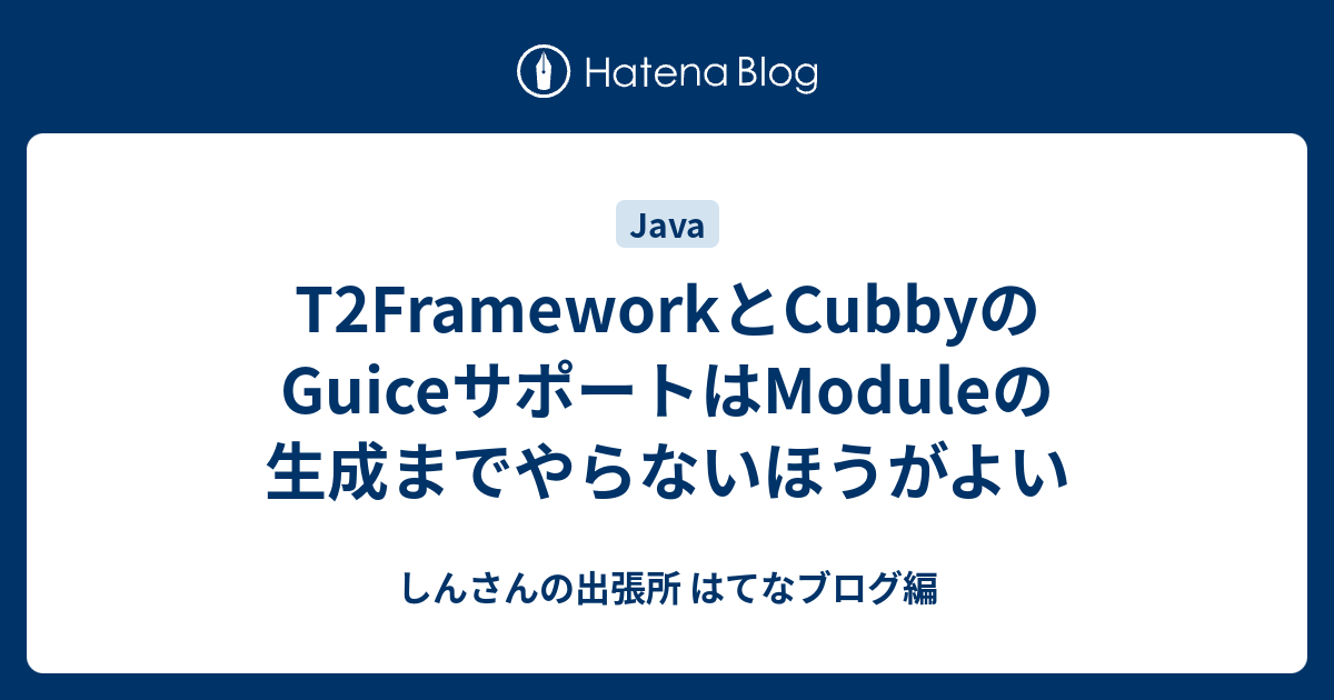 T2FrameworkとCubbyのGuiceサポートはModuleの生成までやらないほうがよい - しんさんの出張所 はてなブログ編