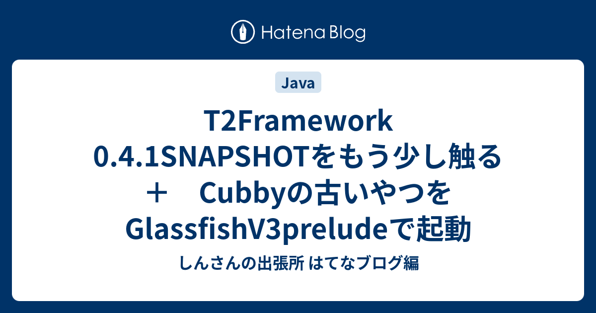 T2Framework 0.4.1SNAPSHOTをもう少し触る ＋ Cubbyの古いやつをGlassfishV3preludeで起動 - しんさんの出張所 はてなブログ編