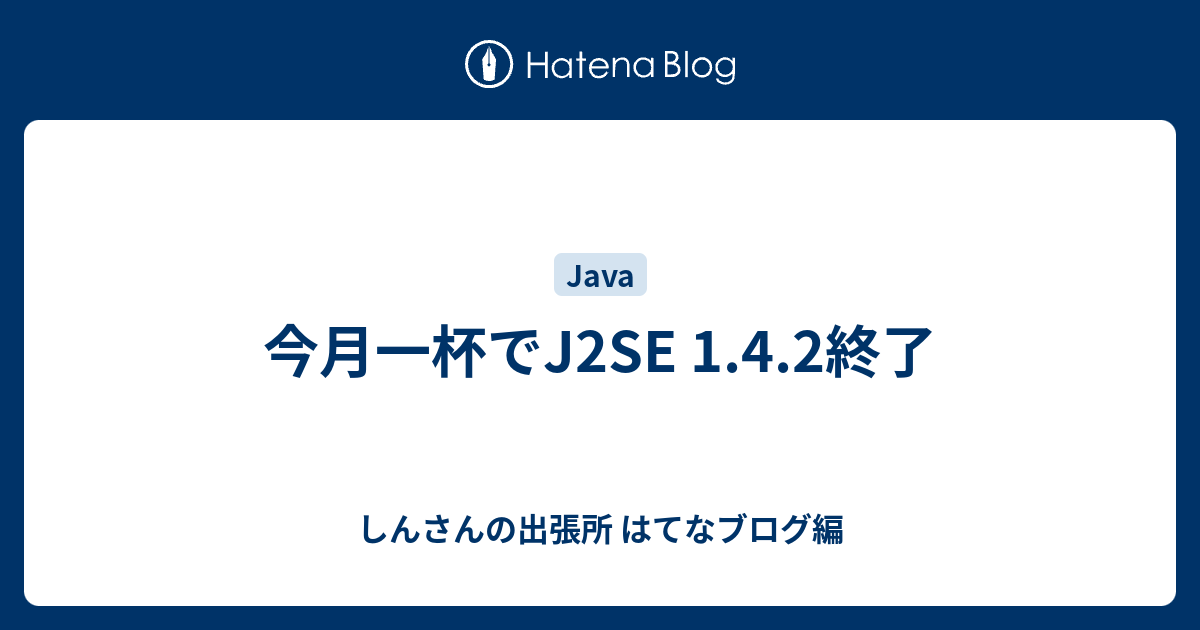 今月一杯でJ2SE 1.4.2終了 - しんさんの出張所 はてなブログ編