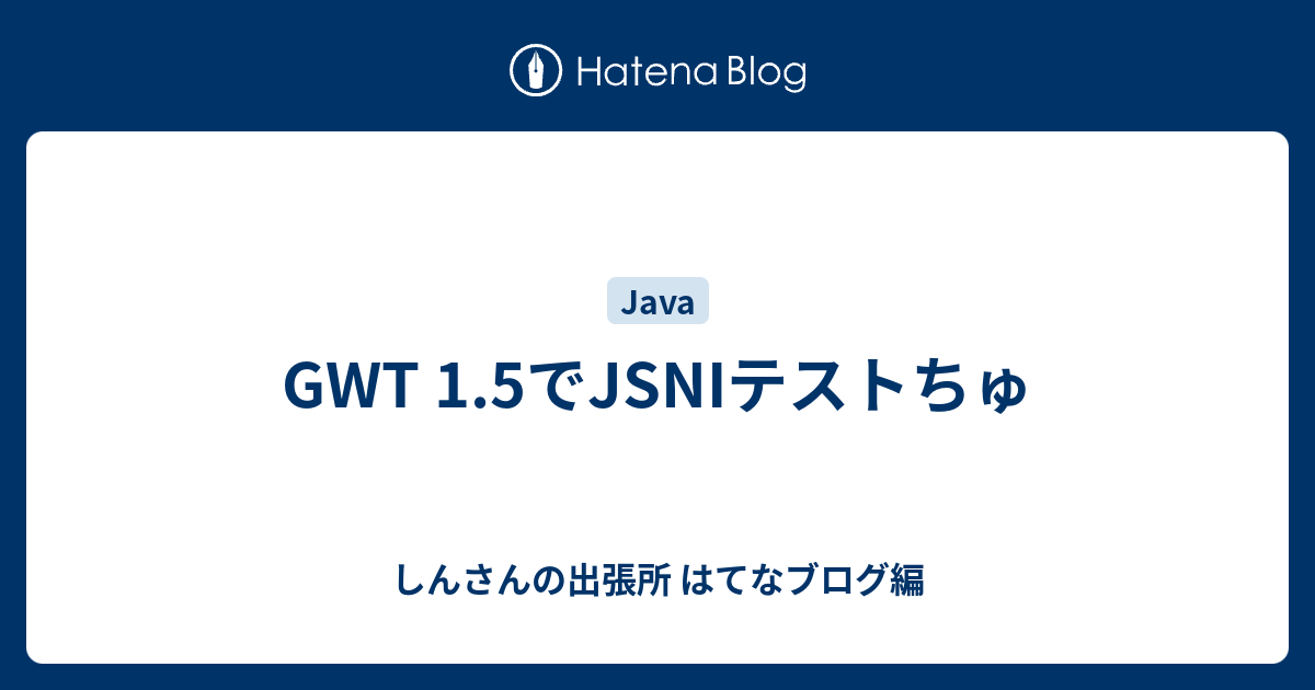 GWT 1.5でJSNIテストちゅ - しんさんの出張所 はてなブログ編