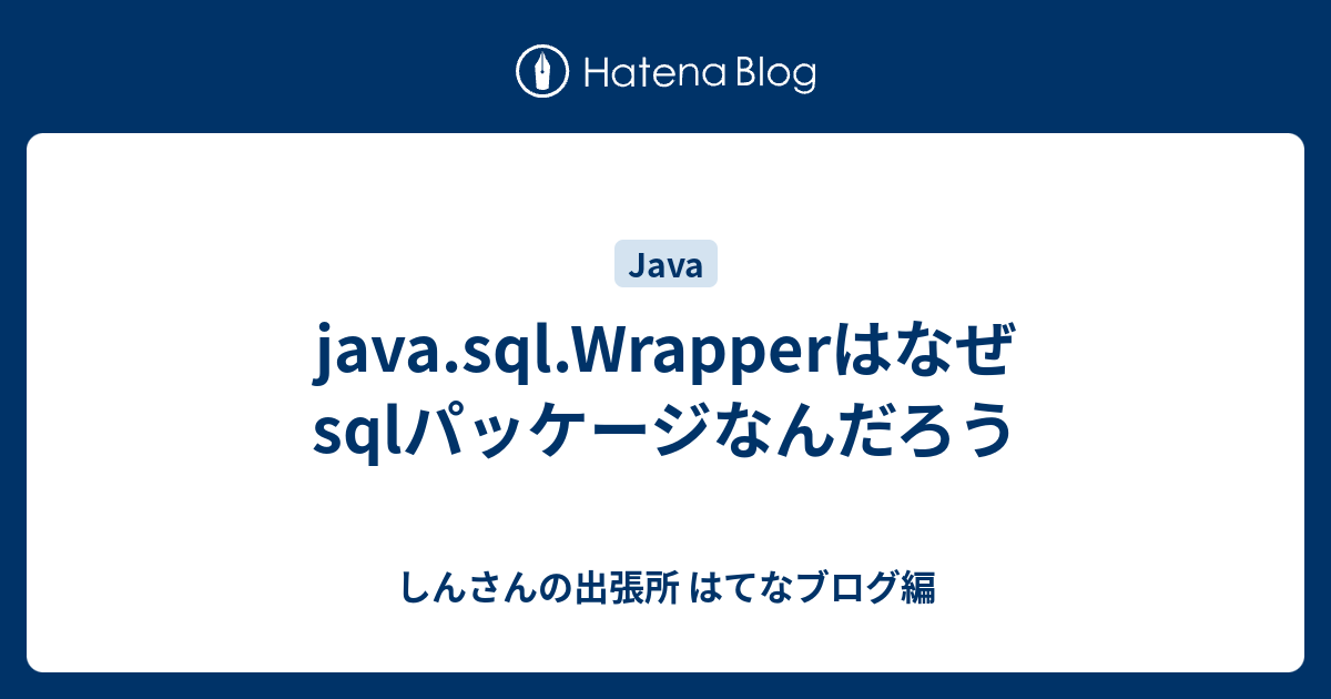 java.sql.Wrapperはなぜsqlパッケージなんだろう - しんさんの出張所 はてなブログ編