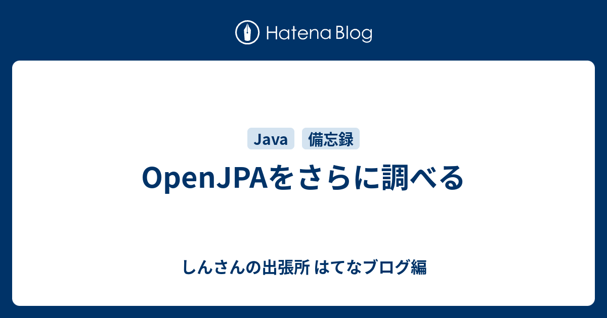 OpenJPAをさらに調べる - しんさんの出張所 はてなブログ編