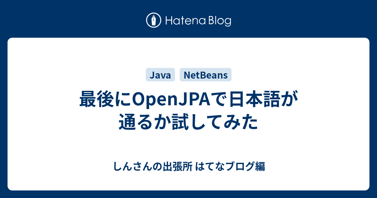最後にOpenJPAで日本語が通るか試してみた - しんさんの出張所 はてなブログ編